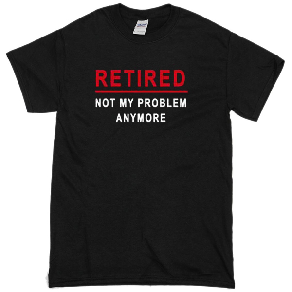 retired not my problem anymore T-Shirt - newgraphictees.com