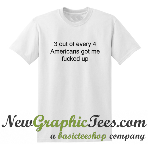 3 Out Of Every 4 Americans Got Me Fucked Up T Shirt
